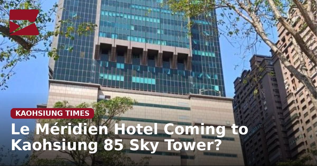 Le Méridien Hotel Coming to Kaohsiung 85 Sky Tower? - Kaohsiung Times