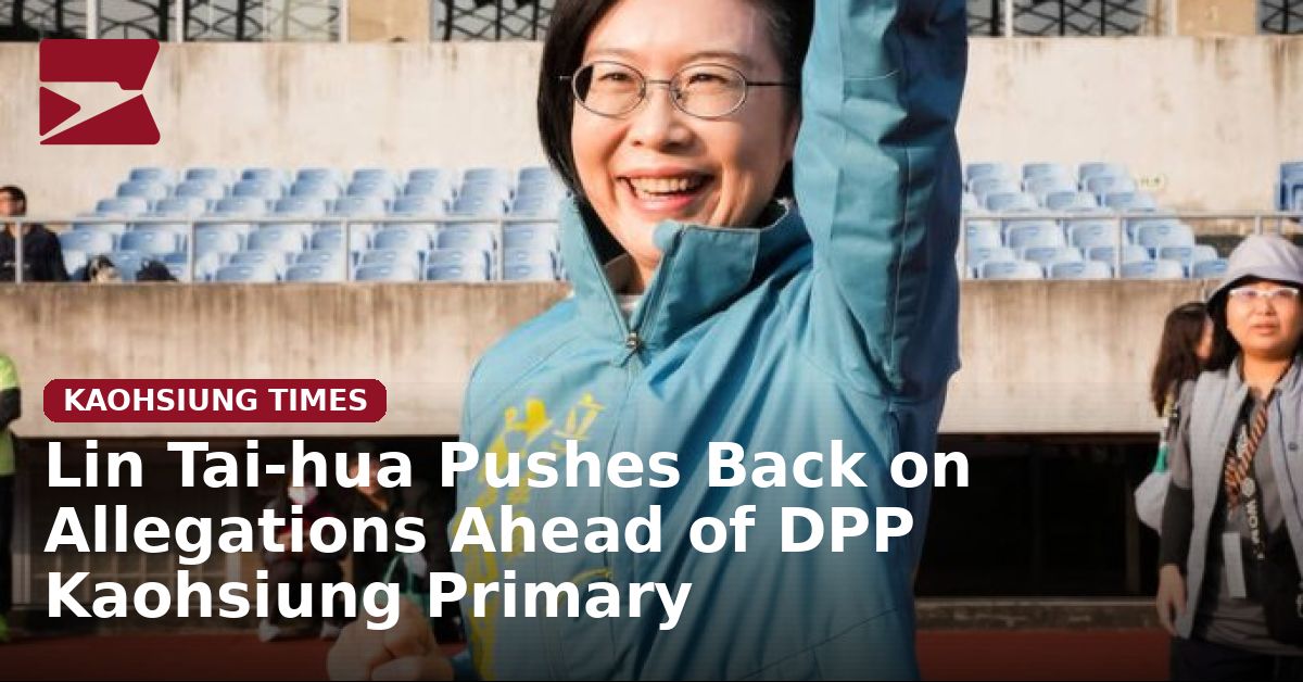 Lin Tai-hua Pushes Back on Allegations Ahead of DPP Kaohsiung Primary ...